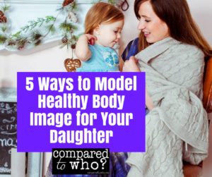 5 Ways to Live Out a Healthy Body Image For Your Daughter | Compared to ...